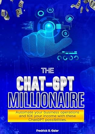THE CHAT-GPT MILLIONAIRE: Automate your Business operations and 10X your income with these ...