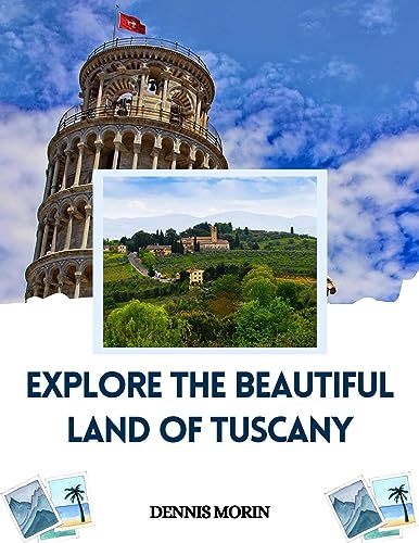 Explore The Beautiful Land of Tuscany: Your Complete Travel Guide to ...