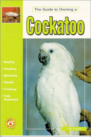 The Guide to Owning a Cockatoo: Soucek, Gayle A., Soucek,Gayle ...