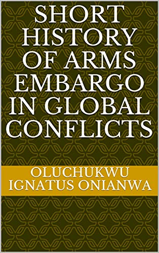 Short History of Arms Embargo in Global Conflicts eBook : Onianwa ...