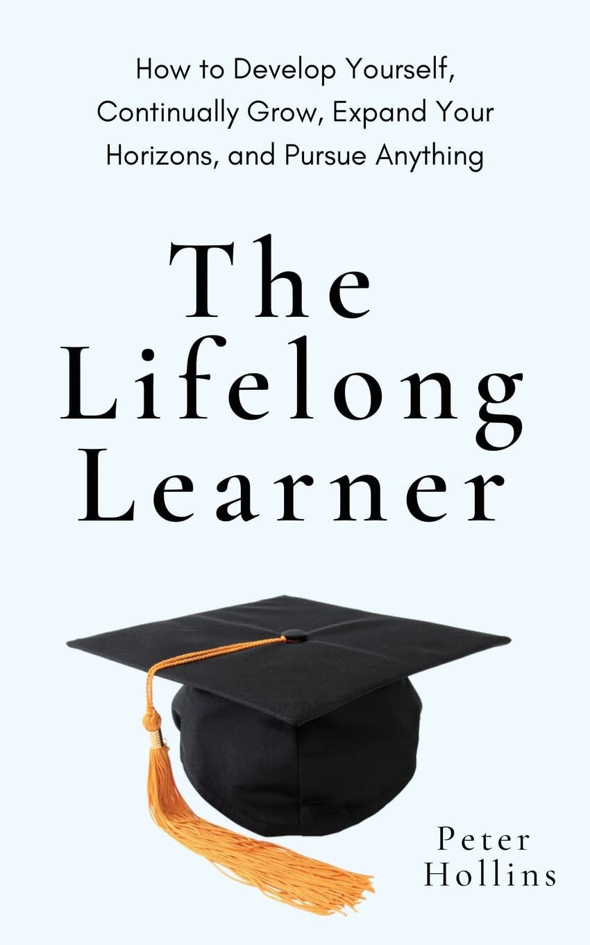 The Lifelong Learner: How to Develop Yourself, Continually Grow, Expand ...