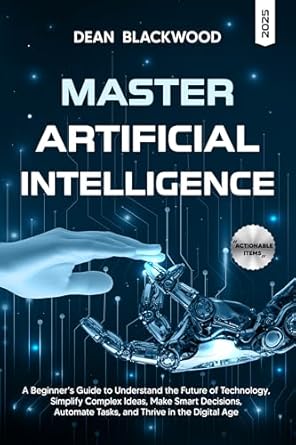MASTERING ARTIFICIAL INTELLIGENCE: A BEGINNER’S GUIDE TO UNDERSTAND THE ...