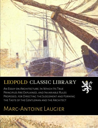 An Essay on Architecture; In Which Its True Principles Are Explained ...