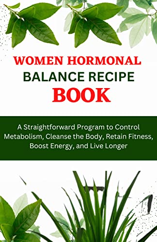 WOMEN HORMONAL BALANCE RECIPE BOOK: A Straightforward Program to Control Metabolism, Cleanse the ...