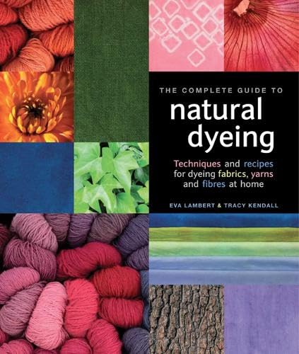 The Complete Guide to Natural Dyeing: Techniques and Recipes for Dyeing ...