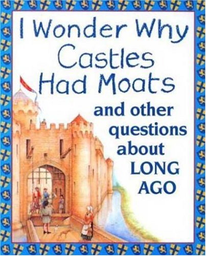 I Wonder Why Castles Had Moats: and Other Questions About Long Ago ...