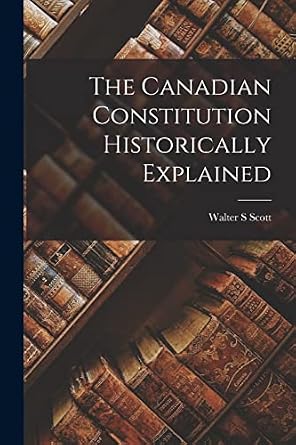The Canadian Constitution Historically Explained: Scott, Walter S ...