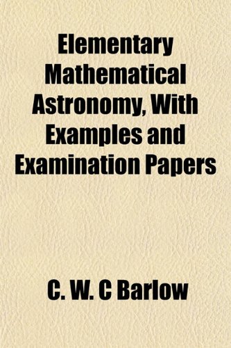 Elementary Mathematical Astronomy, with Examples and Examination Papers ...