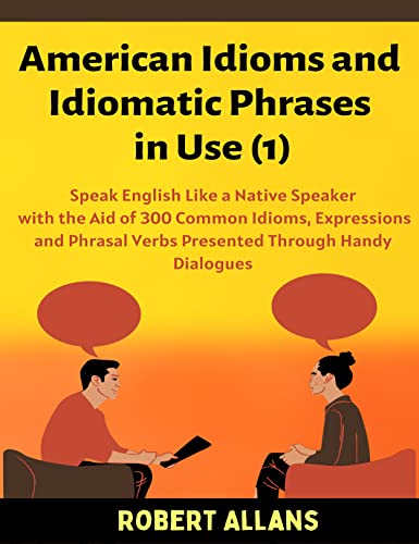 American Idioms and Idiomatic Phrases In Use (1): Speak English Like a Native Speaker with the ...