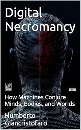 Digital Necromancy: How Machines Conjure Minds, Bodies, and Worlds ...