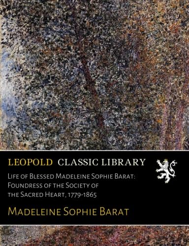 Life of Blessed Madeleine Sophie Barat: Foundress of the Society of the Sacred Heart, 1779-1865 ...