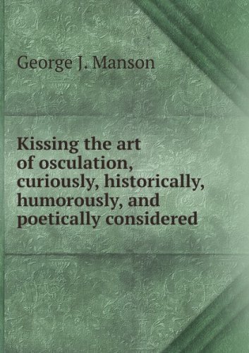 Kissing: the art of osculation, curiously, historically, humorously ...