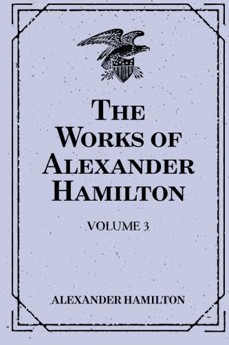The Works of Alexander Hamilton: Volume 3: Hamilton, Alexander ...