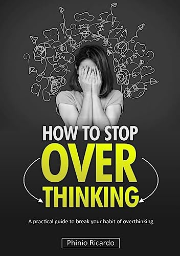 HOW TO STOP OVERTHINKING : A PRACTICAL GUIDE TO HELP YOU BREAK YOUR HABIT OF OVERTHINKING, TAKE ...