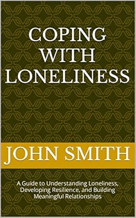 Coping with Loneliness : A Guide to Understanding Loneliness, Developing Resilience, and ...