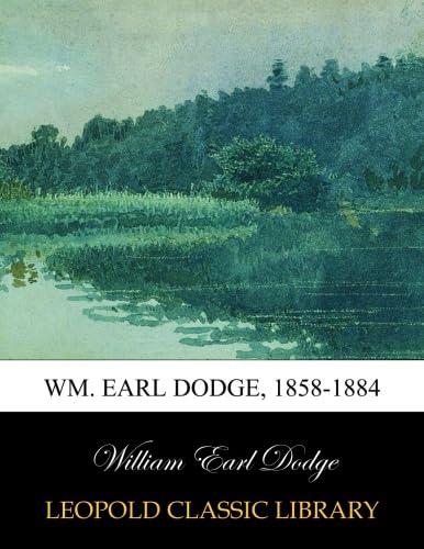 Wm. Earl Dodge, 1858-1884: Dodge, William Earl: Amazon.com: Books