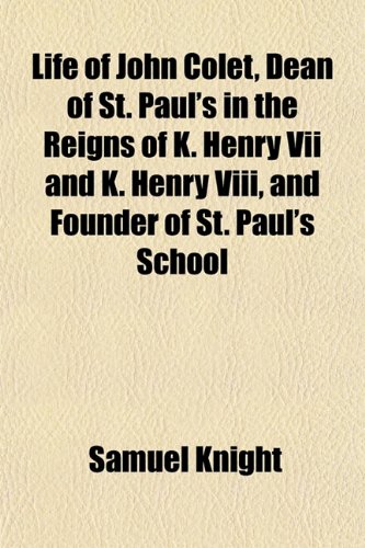Life of John Colet, Dean of St. Paul's in the Reigns of K. Henry VII ...