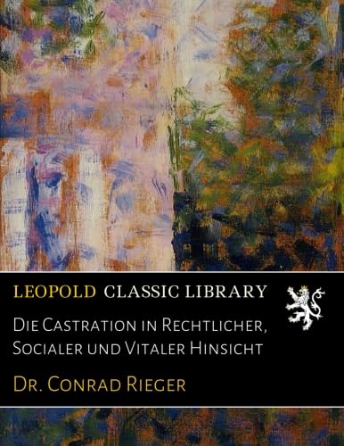 Die Castration in Rechtlicher, Socialer und Vitaler Hinsicht : Rieger ...