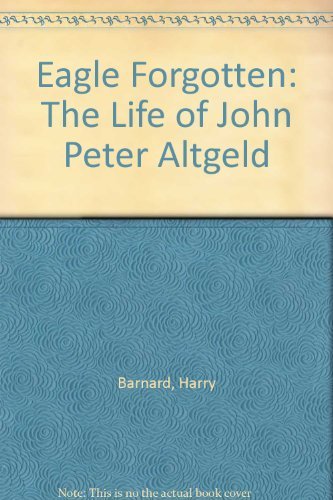 Eagle Forgotten: The Life of John Peter Altgeld: Barnard, Harry: Amazon ...