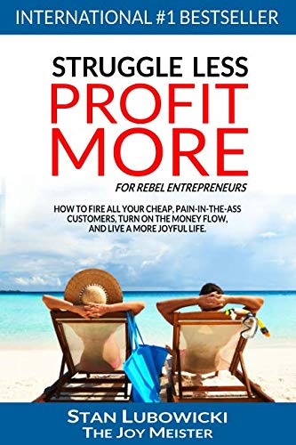 STRUGGLE LESS - PROFIT MORE: How to Fire All Your Cheap, Pain-in-the ...