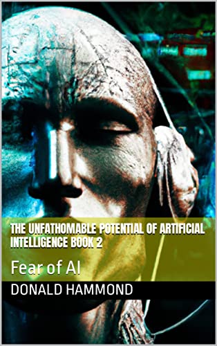 The Unfathomable Potential of Artificial Intelligence Book 2: Fear of ...