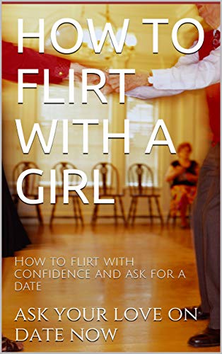 HOW TO FLIRT WITH A GIRL: How to flirt with confidence and ask for a ...