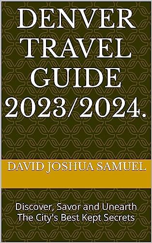 DENVER TRAVEL GUIDE 2023/2024: Discover, Savor and Unearth The City's ...