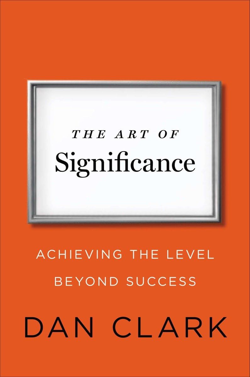 The Art of Significance: Achieving the Level Beyond Success: Clark, Dan ...
