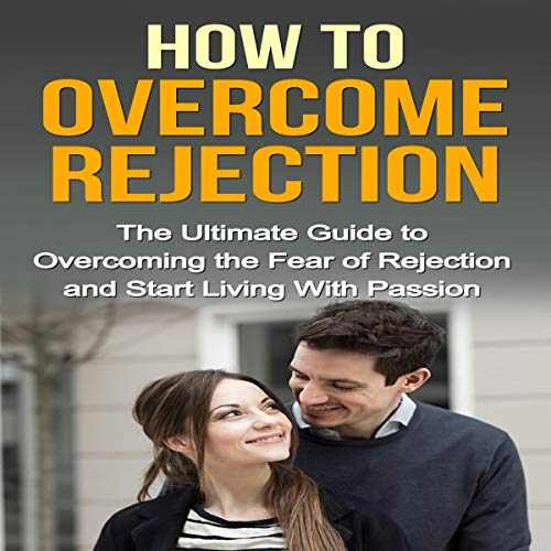 How to Overcome Rejection: The Ultimate Guide to Overcoming the Fear of ...