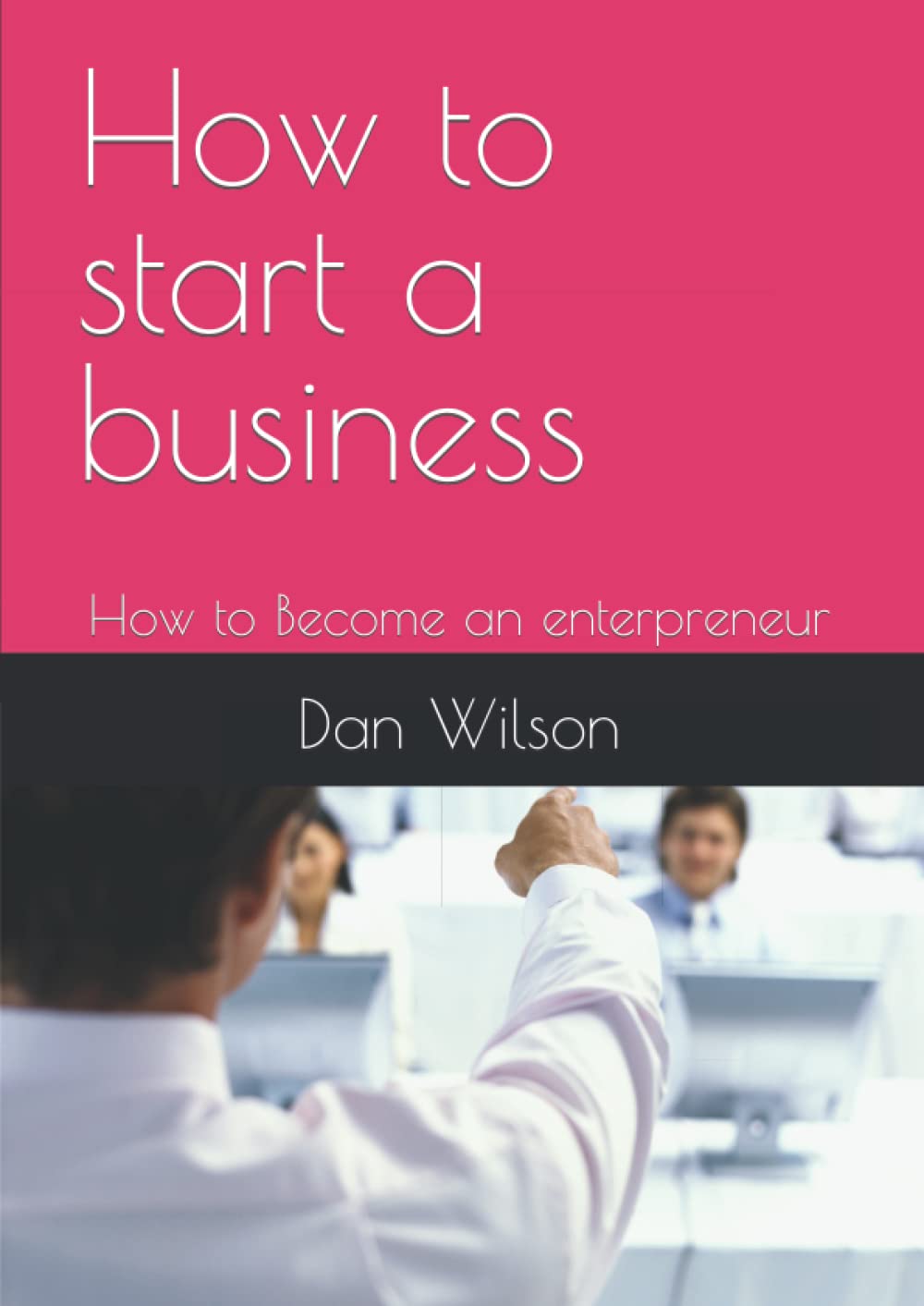 How to start a business: How to Become an enterpreneur: Wilson, Dan ...