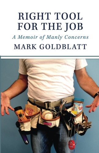 Right Tool for the Job: A Memoir of Manly Concerns: Goldblatt, Mark ...