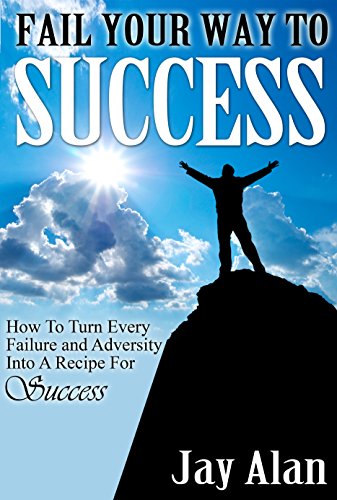 Fail Your Way To Success: How To Turn Every Failure and Adversity Into ...
