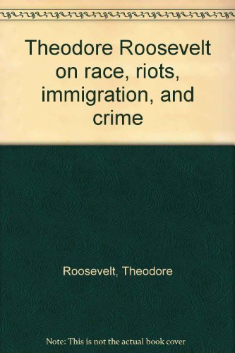 Theodore Roosevelt on Race, Riots, Immigration, and Crime by Theodore ...