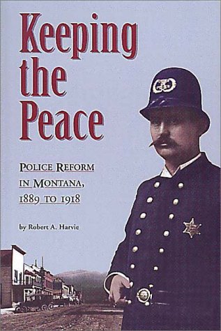 Keeping the Peace: Police Reform in Montana, 1889-1918: Harvie, Robert ...