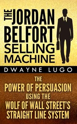 The Jordan Belfort Selling Machine: The Power of Persuasion Using the ...