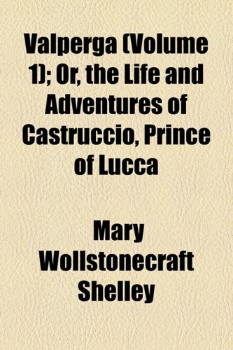 Valperga (Volume 1); Or, the Life and Adventures of Castruccio, Prince ...