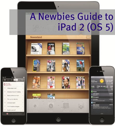 A Newbies Guide to iPad 2 (iOS 5): A Beginners Guide to the Newest iPad ...