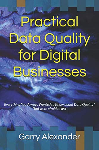 Practical Data Quality for Digital Businesses: Everything You Always Wanted to Know about Data ...