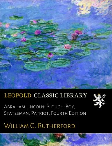 Abraham Lincoln: Plough-Boy, Statesman, Patriot. Fourth Edition ...