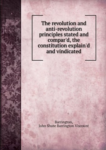 The revolution and anti-revolution principles stated and compar'd : the ...