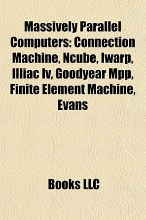 Massively Parallel Computers: Connection Machine, Ncube, Iwarp, Illiac ...