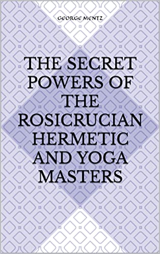 THE SECRET POWERS OF THE ROSICRUCIAN HERMETIC AND YOGA MASTERS - Kindle ...