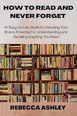 HOW TO READ AND NEVER FORGET: An Easy-to-Use Guide To Unlocking Your Potentials For ...