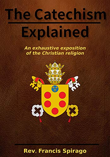 The Catechism Explained: an exhaustive exposition of the Christian ...