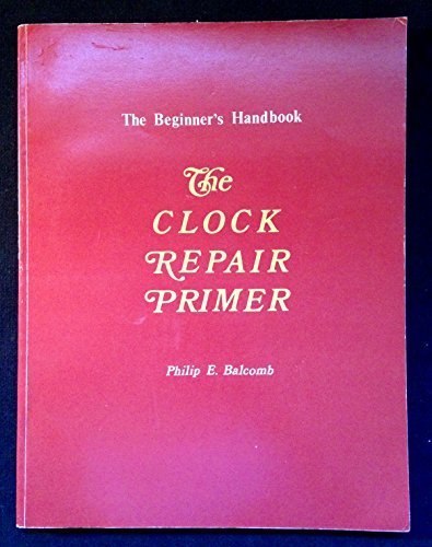 The Clock Repair Primer: The Beginners Handbook by Philip E. Balcomb ...