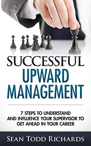 Successful Upward Management: 7 Steps to Understand and Influence Your ...