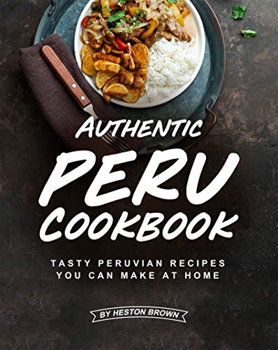 Amazon.com: Authentic Peru Cookbook: Tasty Peruvian Recipes You Can ...