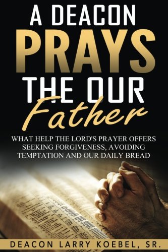 A Deacon Prays The Our Father: What help the Lord's Prayer offers ...