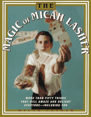 The MAGIC OF MICAH LASHER: More Than 50 Tricks That Will Amaze and Delight Everyone - Including ...
