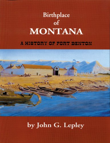 Birthplace of Montana: A History of Fort Benton: Lepley, John G ...